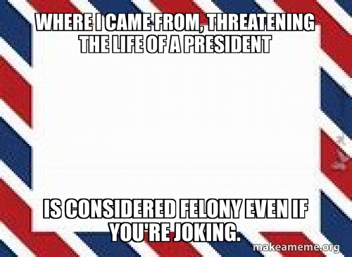 WHERE I CAME FROM, THREATENING THE LIFE OF A PRESIDENT IS CONSIDERED ...