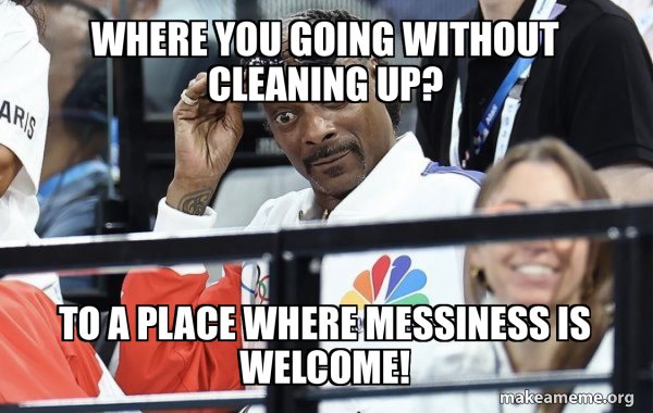 Where you going without cleaning up? To a place where messiness is ...