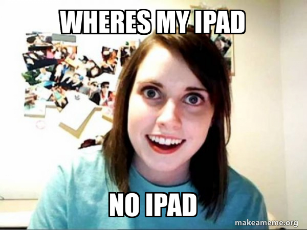 wheres my ipad NO IPAD - Overly Attached GirlFriend Meme Generator