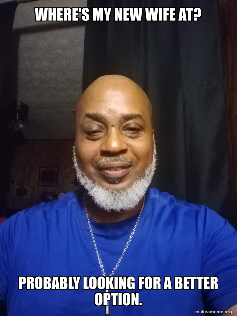 Where's my New wife At? Probably looking for a better option. Meme ...