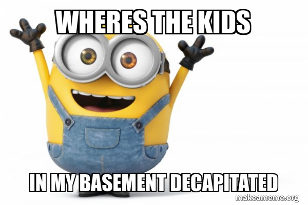 WHERES THE KIDS IN MY BASEMENT DECAPITATED - Happy Minion Meme Generator