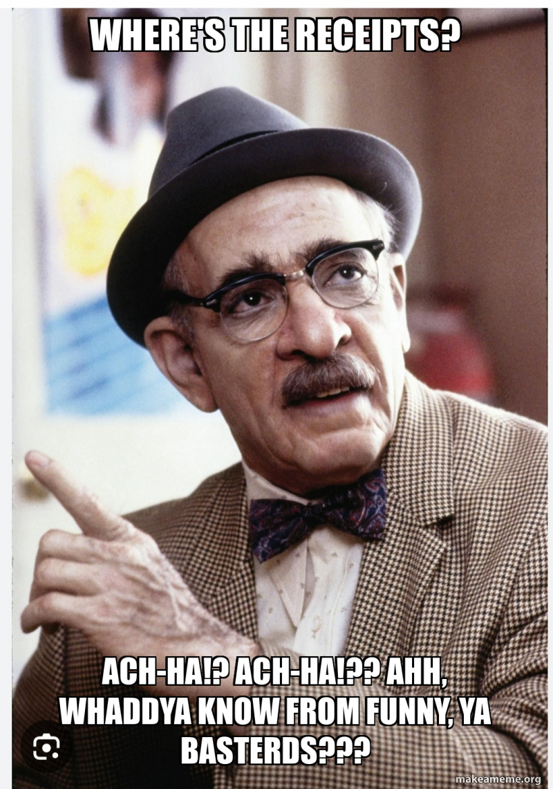 Where's the receipts? Ach-ha!? Ach-ha!?? Ahh, whaddya know from funny ...