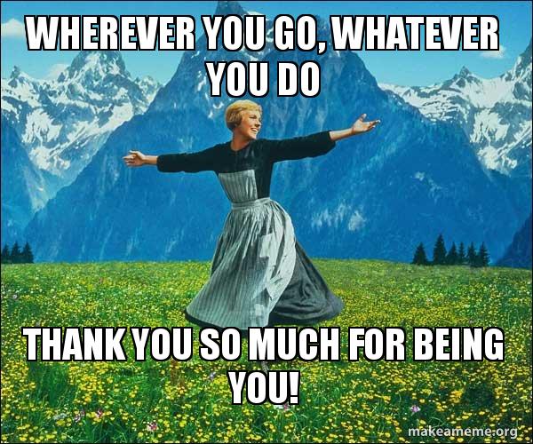 Wherever you go, whatever you do thank you so much for being you ...