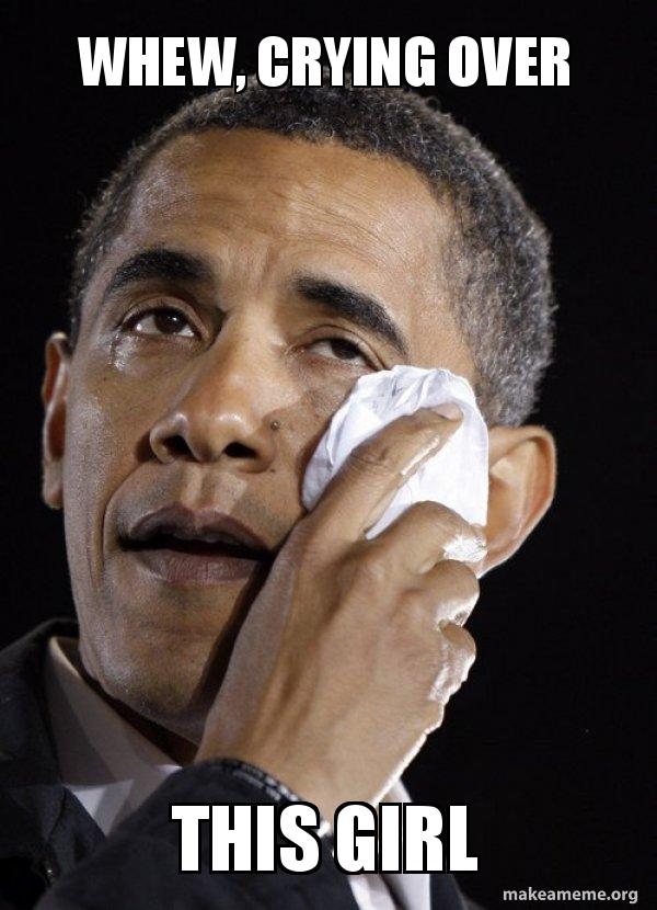 Whew, crying over this girl - Crying Obama Meme Generator