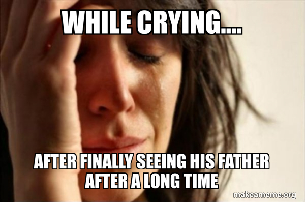 while crying.... after finally seeing his father after a long time ...