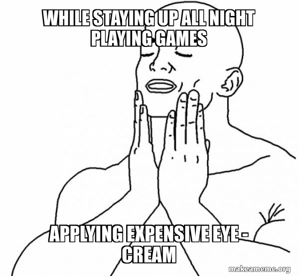 While staying up all night playing games applying expensive eye - cream ...