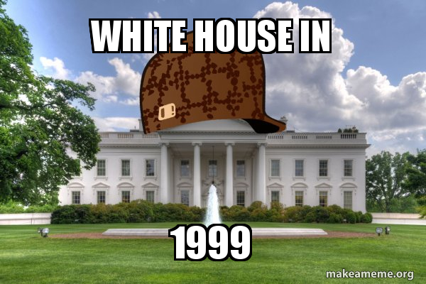 white house in 1999 - Scumbag Whitehouse Meme Generator