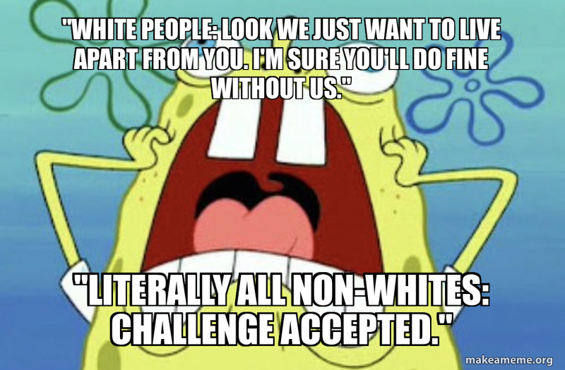 "White people: Look we just want to live apart from you. I'm sure you ...