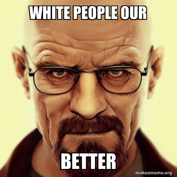 White people our BETTER - Walter White Breaking Bad | Make a Meme