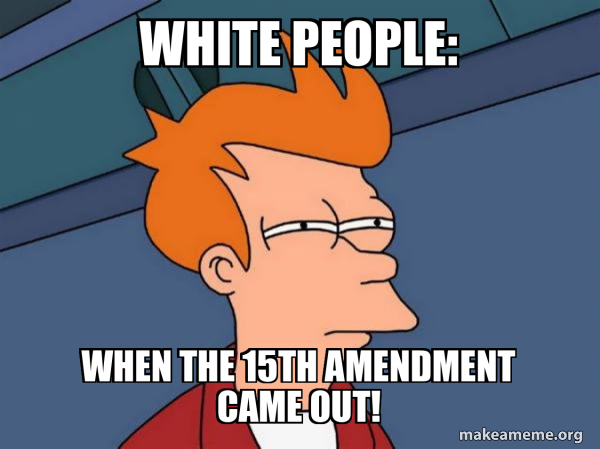 White People: When The 15th Amendment came out! - Futurama Fry Meme ...