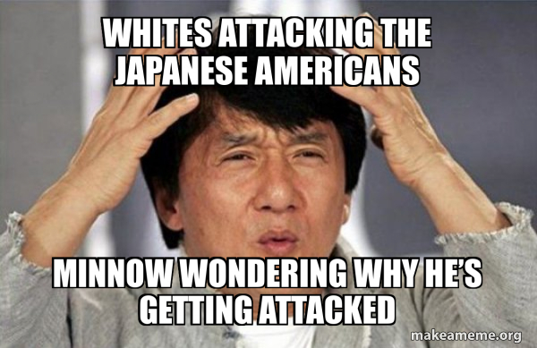 Whites attacking the Japanese americans Minnow wondering why he’s ...