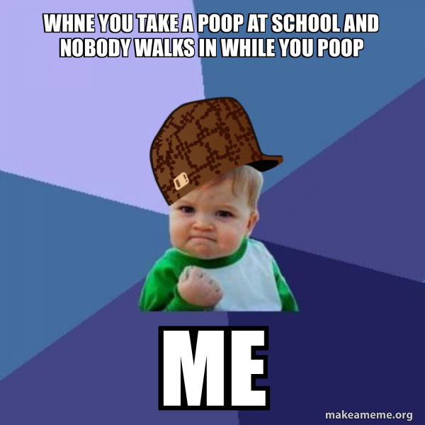 Whne you take a poop at school and nobody walks in while you poop me ...