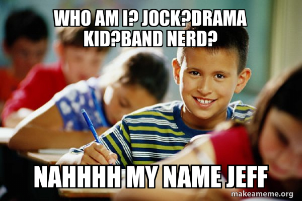 Who am I? Jock?Drama Kid?Band Nerd? NAHHHH my name jeff - Scumbag ...