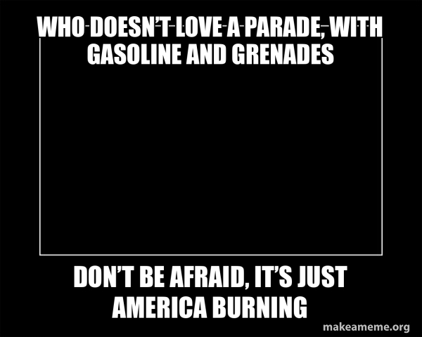 Who doesn’t love a parade, with gasoline and grenades Don’t be afraid ...