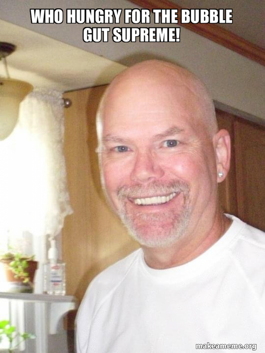 Who Hungry for the bubble gut supreme! Meme Generator