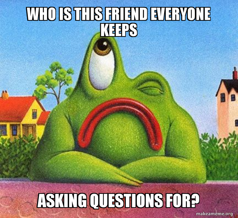 who is this friend everyone keeps asking questions for? Meme Generator