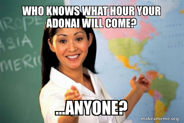 Who knows what hour your Adonai will come? ...anyone? - Unhelpful High ...