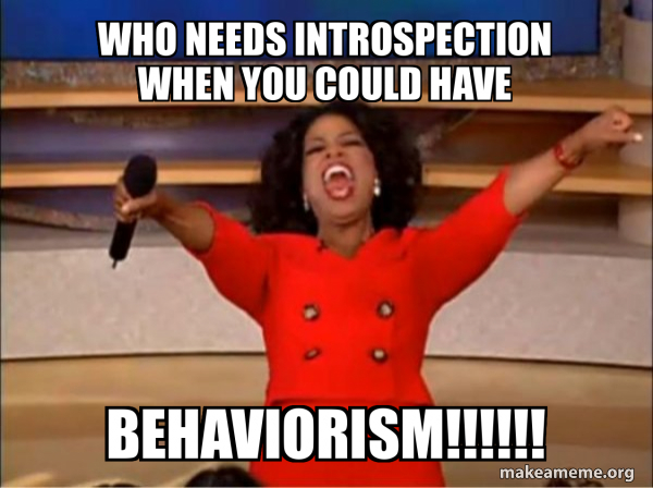 Who needs introspection when you could have BEHAVIORISM!!!!!! - Oprah ...