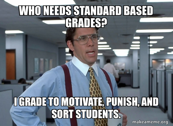 Who needs standard based grades? I grade to motivate, punish, and sort ...