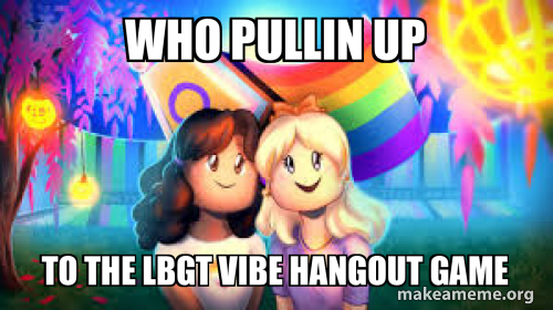 who pullin up to the lbgt vibe hangout game Meme Generator