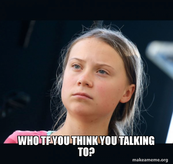 Who TF you think you talking to? - Greta Thunberg Meme Generator