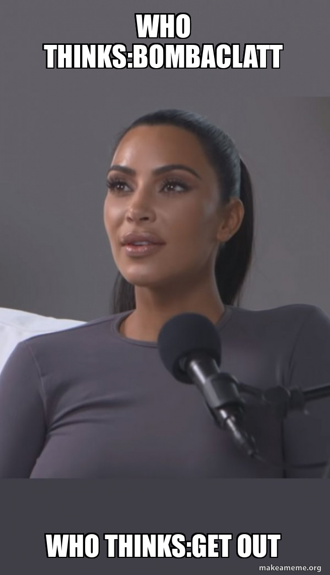Who thinks:Bombaclatt Who thinks:GET OUT - Kim Kardashian Meme Generator