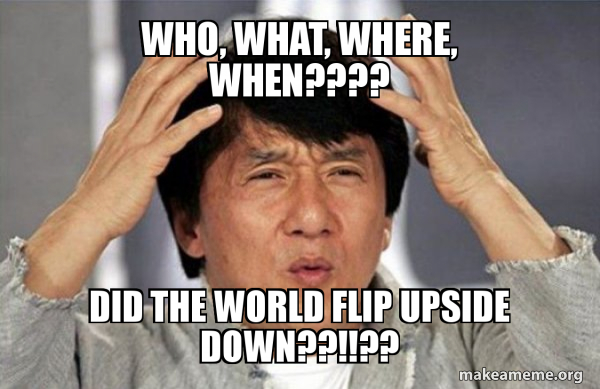 Who, What, Where, When???? Did the world flip upside down ...