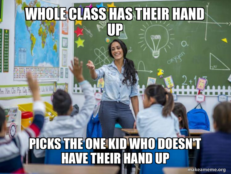 Whole class has their hand up Picks the one kid who doesn't have their ...