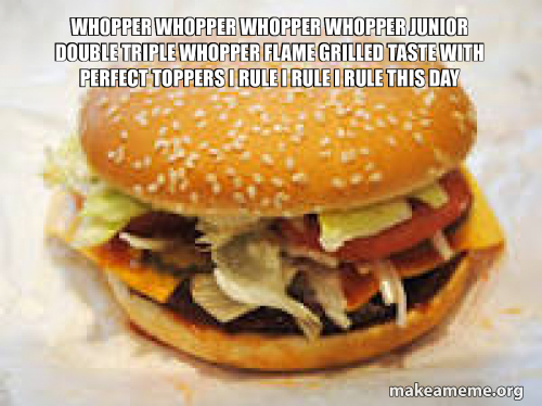 Whopper whopper whopper whopper junior double triple whopper flame ...