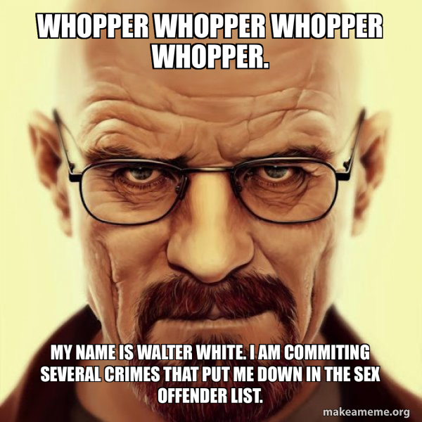 whopper whopper whopper whopper. My name is Walter White. I am ...