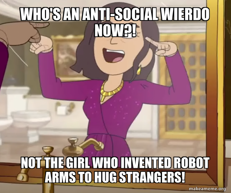 WHO'S AN ANTI-SOCIAL WIERDO NOW?! Not the girl who invented robot arms ...