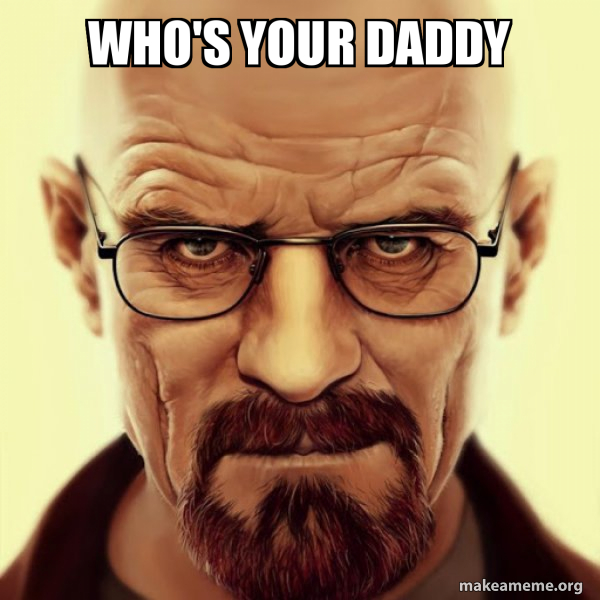 who's your daddy - Walter White Breaking Bad Meme Generator