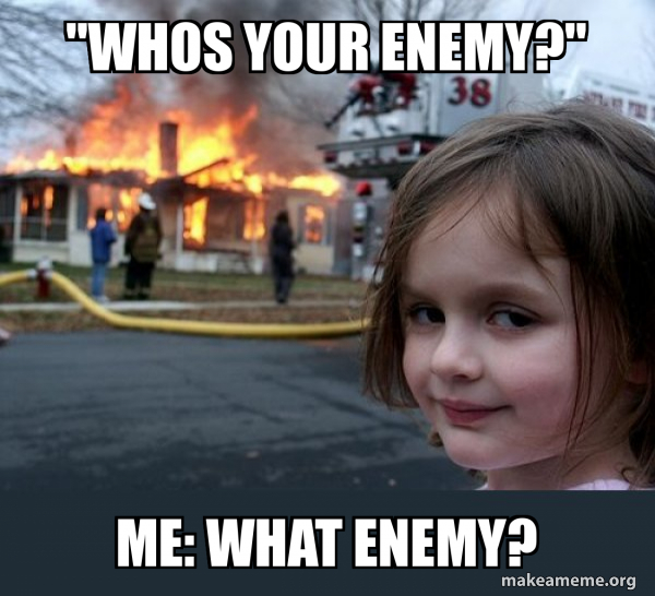 "whos your enemy?" Me: what enemy? - Disaster Girl Meme Generator