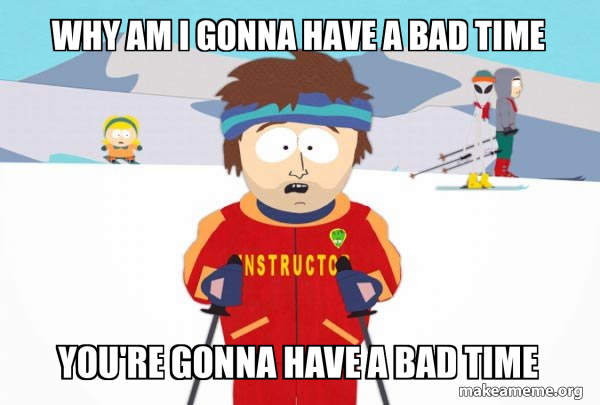 why am i gonna have a bad time You're gonna have a bad time - You're ...
