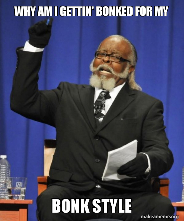 why am I gettin' bonked for my bonk style - Too Damn HIgh Meme Generator