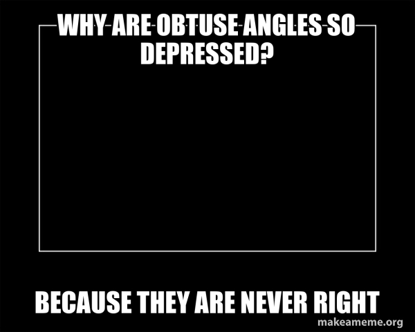 Why are obtuse angles so depressed? Because they are never right ...