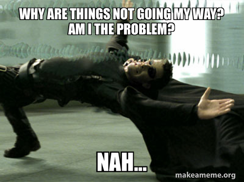 Why are things not going my way? Am i the problem? Nah... Meme Generator