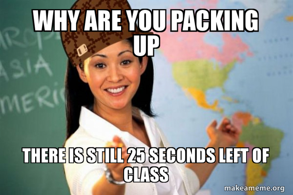 why are you packing up there is still 25 seconds left of class ...