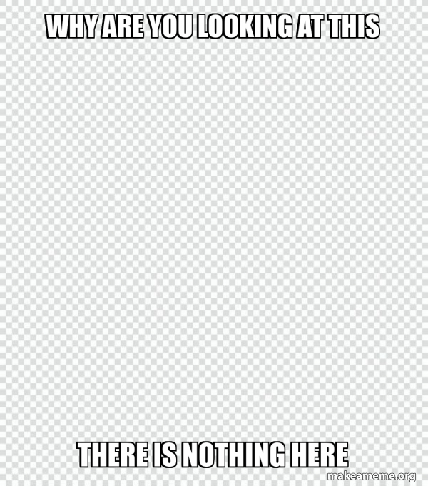 why are you looking at this there is nothing here - Free Meme Generator