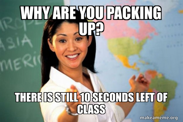 why are you packing up? there is still 10 seconds left of class ...