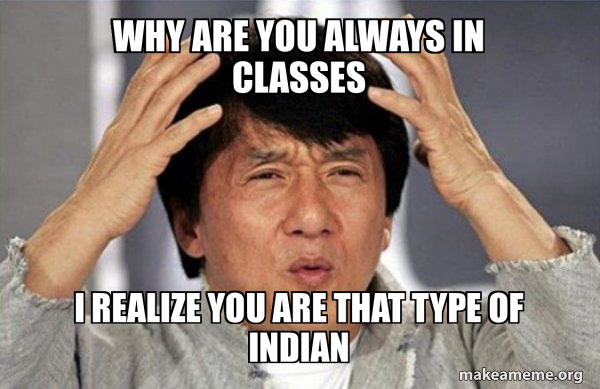 Why are you always in classes I realize you are that type of Indian ...