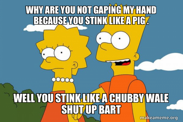 why are you not gaping my hand because you stink like a pig . well you ...