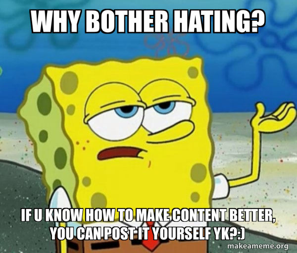 why bother hating? if u know how to make content better, you can post ...