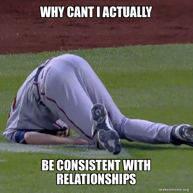 why cant i actually Be coNsistEnt with relationshIps Meme Generator