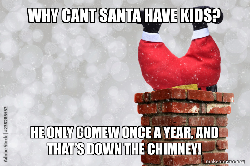 Why cant santa have kids? He only comew once a year, and that’s down ...