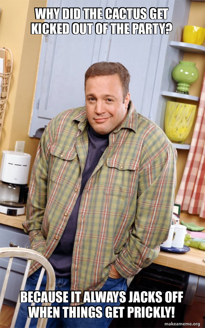 Why did the cactus get kicked out of the party? Because it always jacks ...