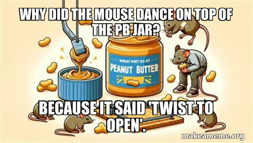 Why did the mouse dance on top of the pb jar? because it said 'twist to ...