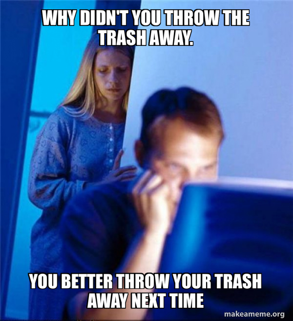 why didn't you throw the trash away. you better throw your trash away ...