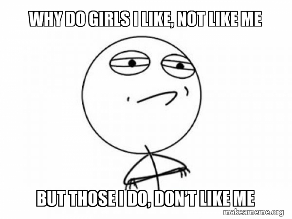 Why do girls I like, not like me But those I do, don’t like me ...