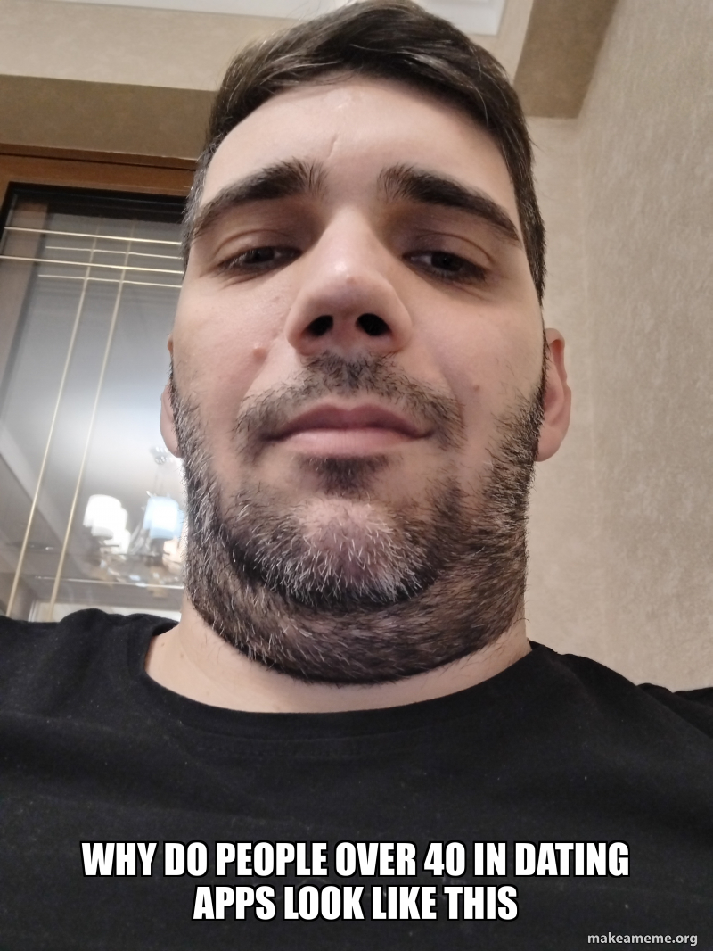 WHY DO PEOPLE OVER 40 IN DATING APPS LOOK LIKE THIS Meme Generator